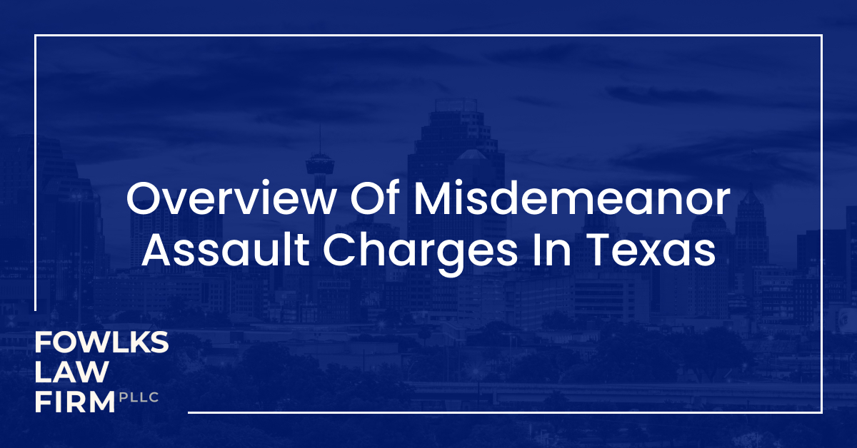 Overview Of Misdemeanor Assault Charges In Texas - Fowlks Law Firm